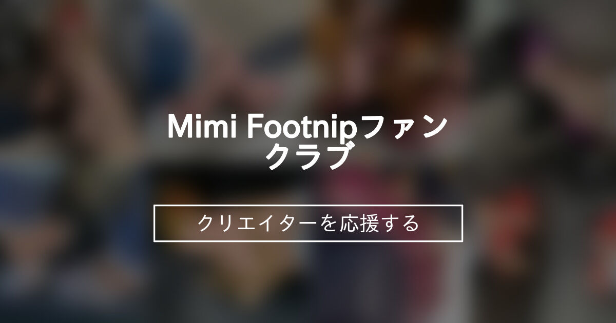 Mimi Footnipファンクラブ (Mimi Footnip)｜ファンティア[Fantia]