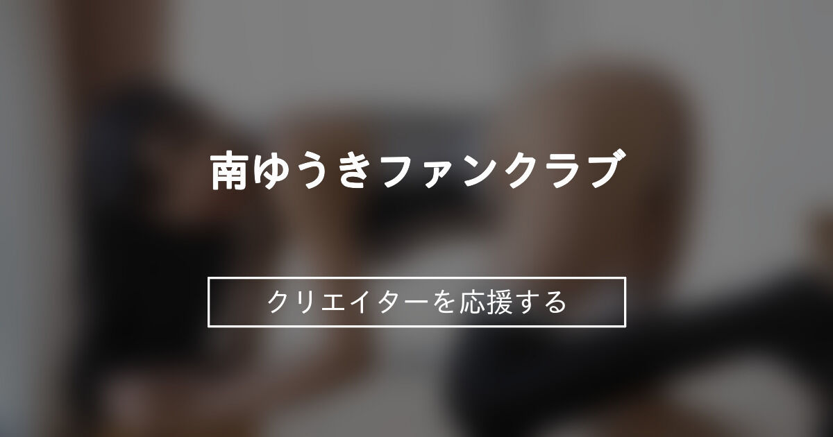 南ゆうきファンクラブ (南ゆうき)｜ファンティア[Fantia]