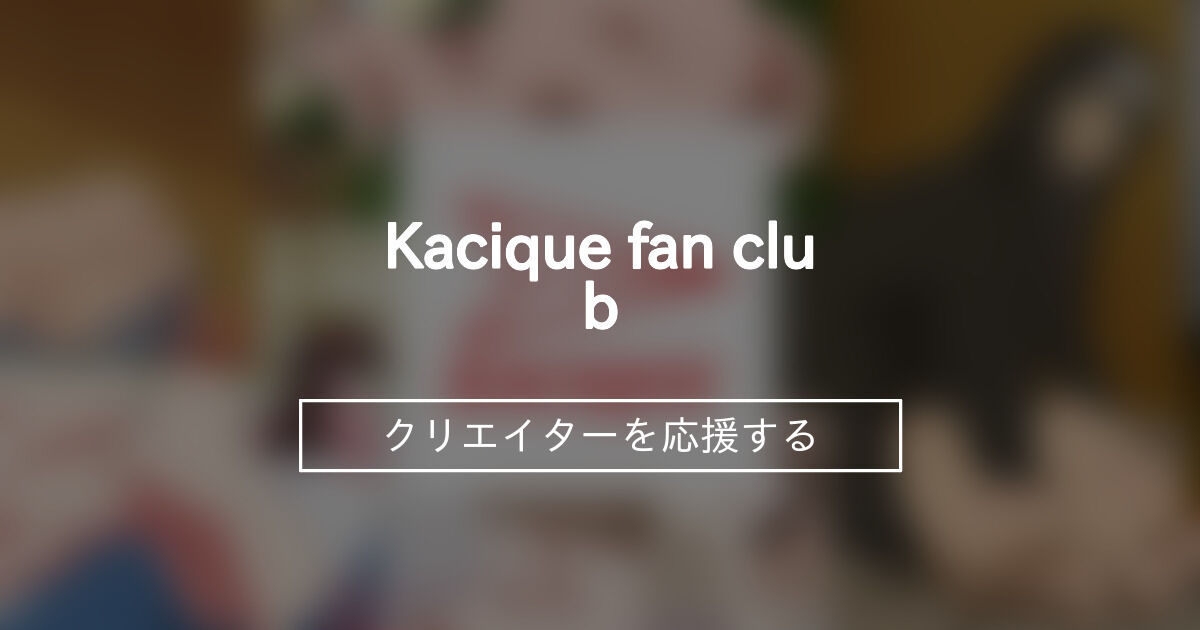 Kacique fan club (Kacique)｜ファンティア[Fantia]