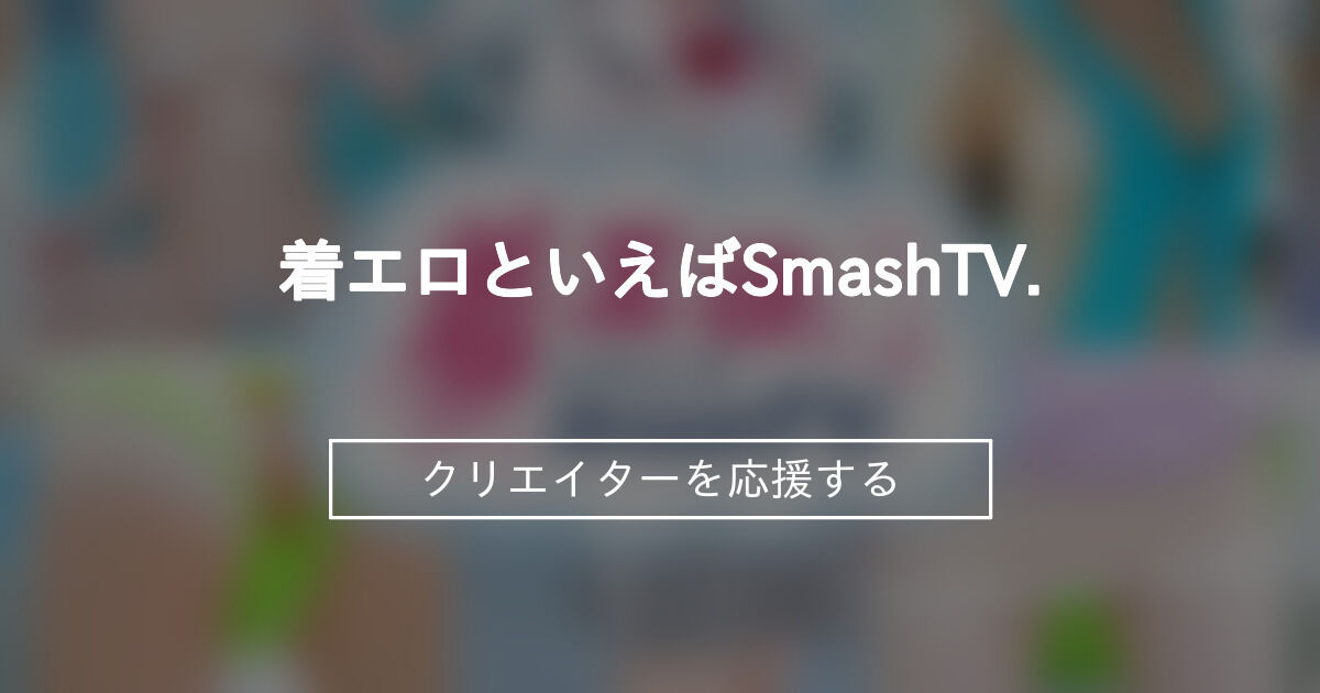 着エロといえばSmashTV. (SmashTV.)｜ファンティア[Fantia]