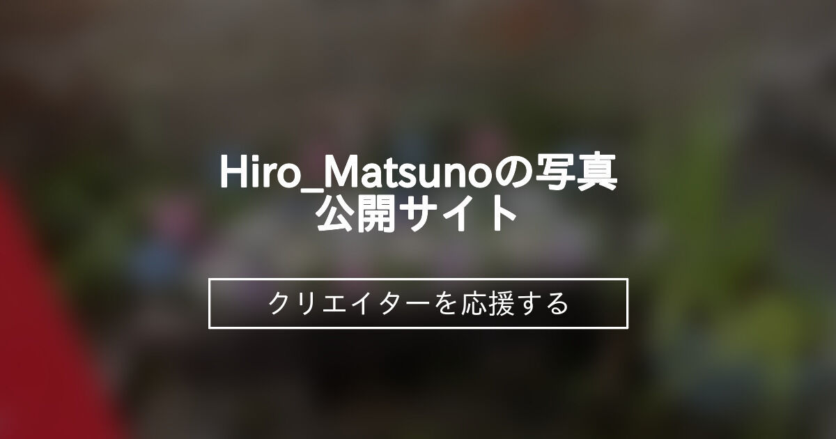 初めまして - Hiro_Matsunoの写真公開サイト (Hironori Hiro_Matsuno Matsuno.)の投稿｜ファンティア[Fantia]