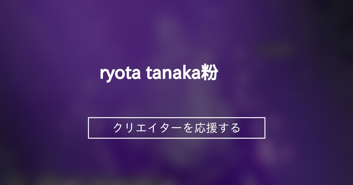 ryota tanaka粉丝团 (ryota tanaka)｜ファンティア[Fantia]
