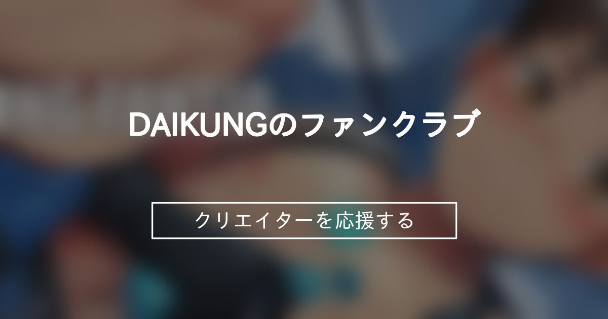 DAIKUNGのファンクラブ (DAIKUNG)｜ファンティア[Fantia]