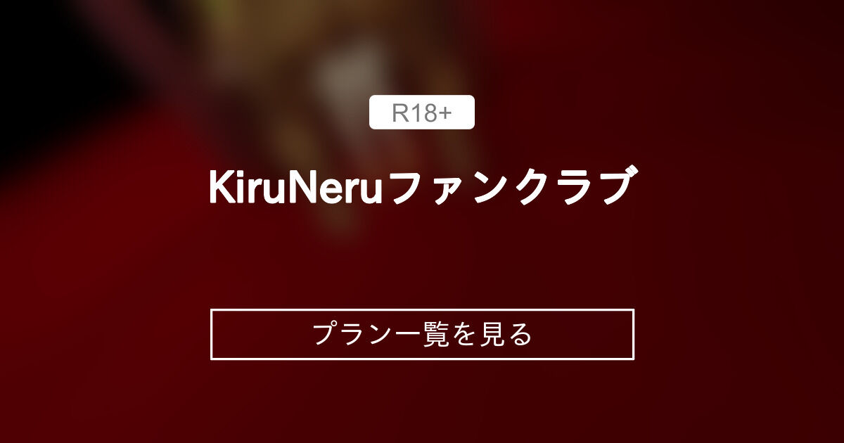 KiruNeruファンクラブ (KiruNeru) Plan List｜Fantia[ファンティア](Comprehensive [For Men])