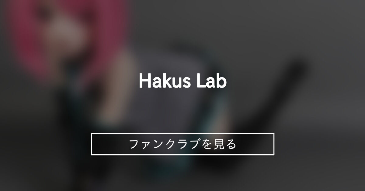 〈お知らせ / announcement〉 - Haku's Lab (Haku's Lab)の投稿｜ファンティア[Fantia]