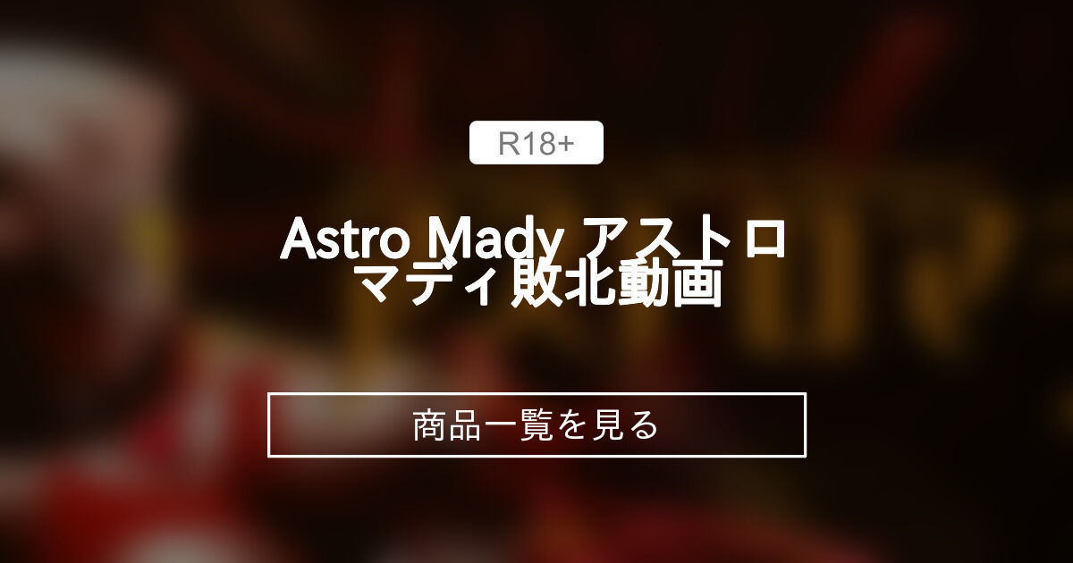 Astro Mady アストロマディ敗北動画 (tete)の商品一覧｜ファンティア[Fantia]