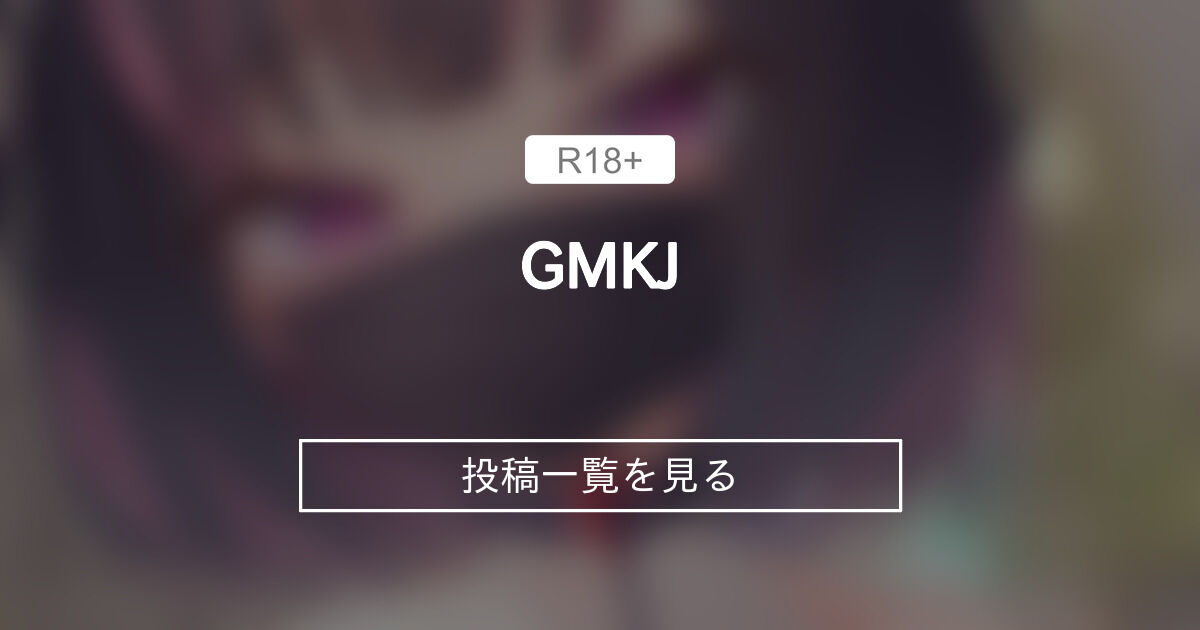 GMKJ (GMKJサカナナ)の投稿一覧｜ファンティア[Fantia](総合[男性向け])