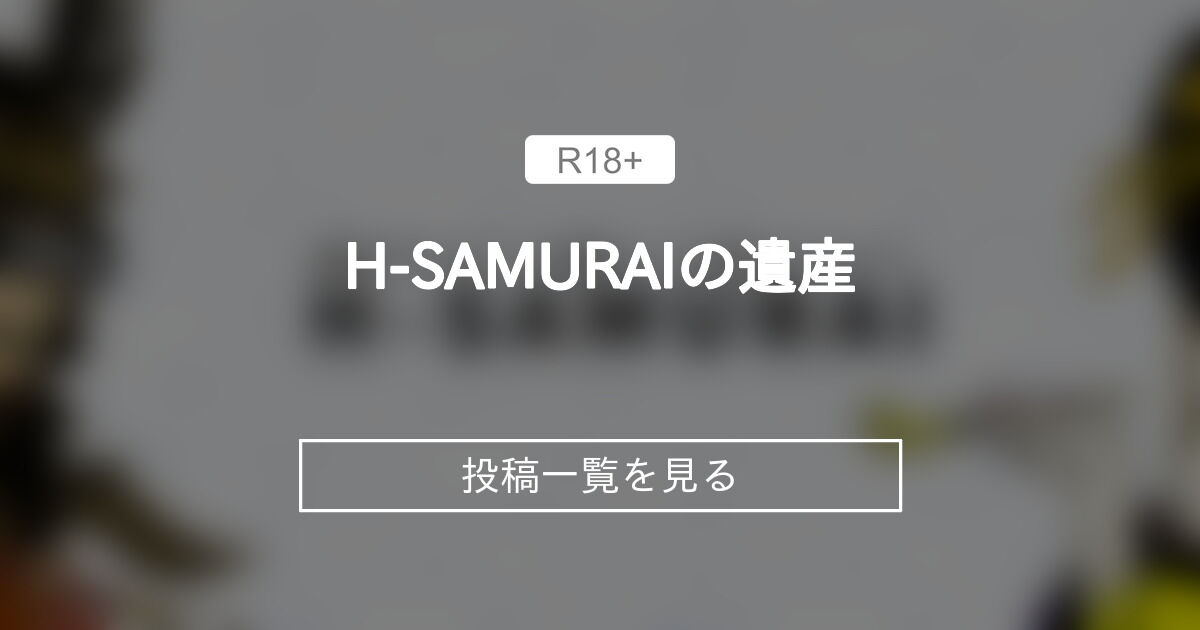 H-SAMURAIの遺産 (H-SAMURAI)の投稿一覧｜ファンティア[Fantia](総合[男性向け])