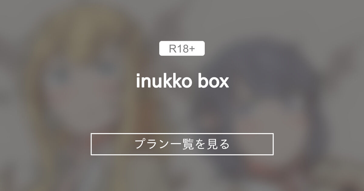 inukko box (箱入り巴)のプラン一覧｜ファンティア[Fantia](総合[男性向け])