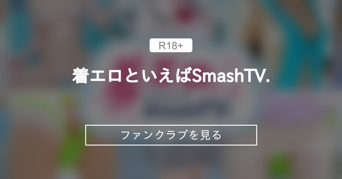 着エロといえばSmashTV. (SmashTV.)｜ファンティア[Fantia]