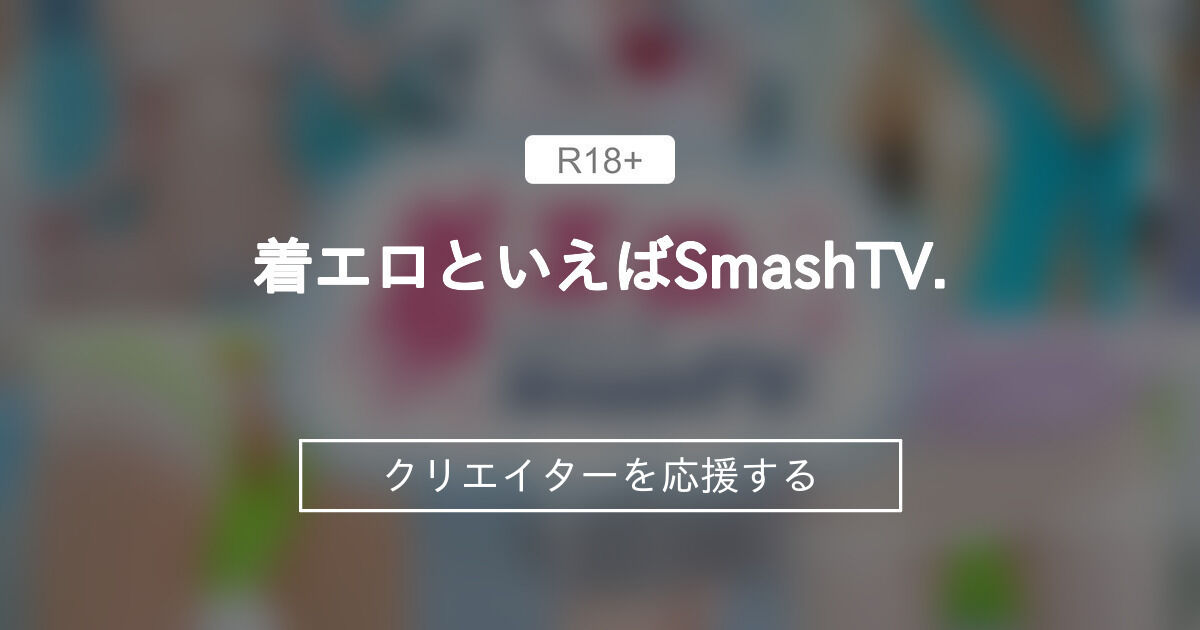 着エロといえばSmashTV. (SmashTV.)の投稿一覧｜ファンティア[Fantia](総合[男性向け])