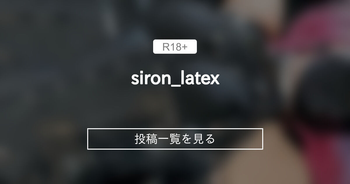 siron_latex (siron_latex)の投稿一覧｜ファンティア[Fantia](総合[男性向け])