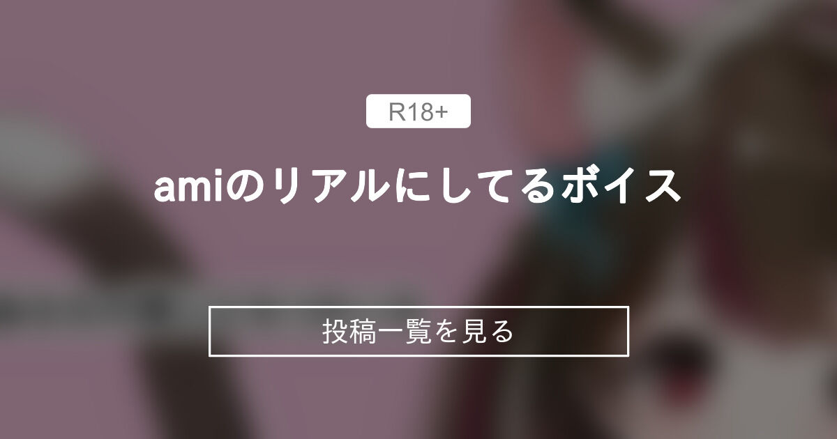 amiのリアルにしてるボイス (きむら あみ)の投稿一覧｜ファンティア[Fantia](総合[男性向け])