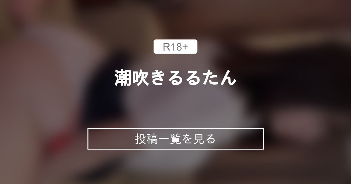 潮吹きるるたん🐳 (るるたん)の投稿一覧｜ファンティア[Fantia](総合[男性向け])