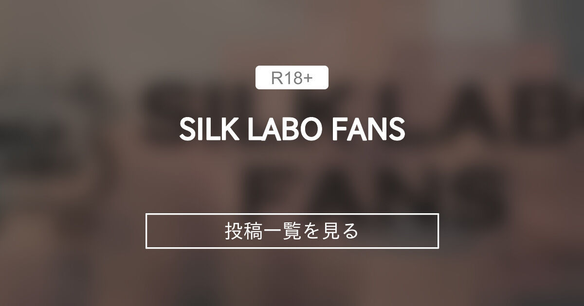 SILK LABO FANS (SILK LABO)の投稿一覧｜ファンティア[Fantia](女性向け)