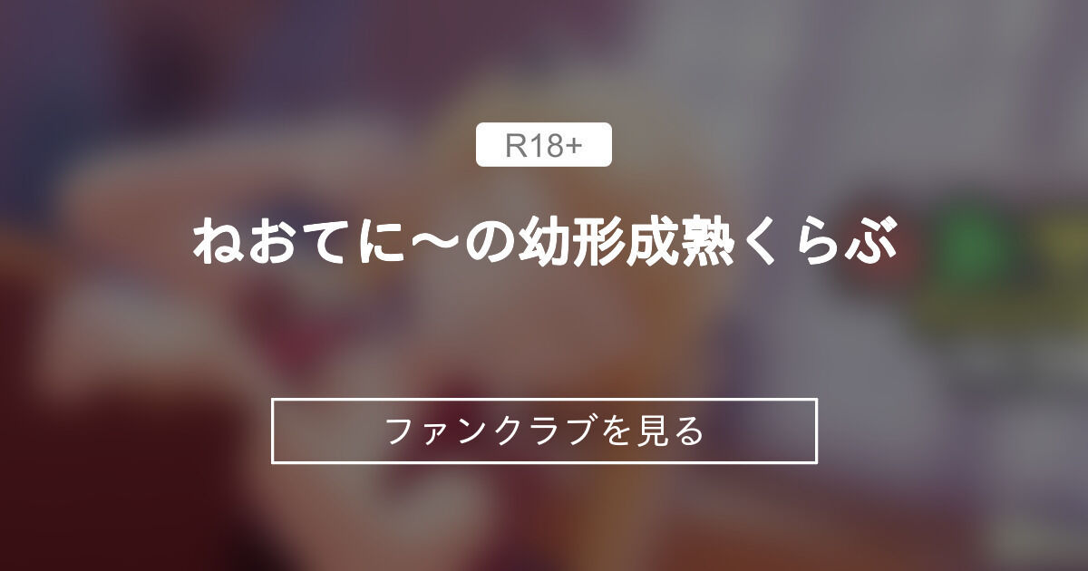 ねおてに～の幼形成熟くらぶ (ねおてに～(neoteny))｜ファンティア[Fantia]
