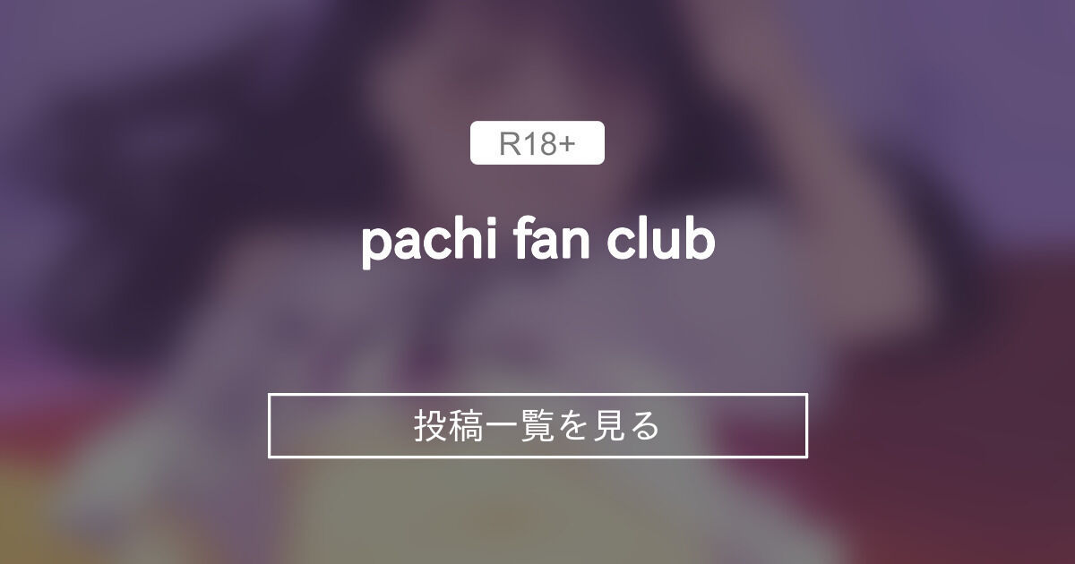 pachi fan club (pachi)の投稿一覧｜ファンティア[Fantia](総合[男性向け])