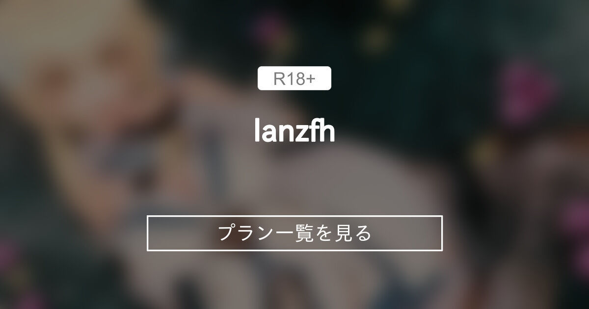 lanzfh (lanzfh)のプラン一覧｜ファンティア[Fantia](総合[男性向け])