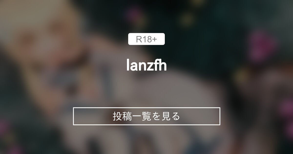 lanzfh (lanzfh)の投稿一覧｜ファンティア[Fantia](総合[男性向け])