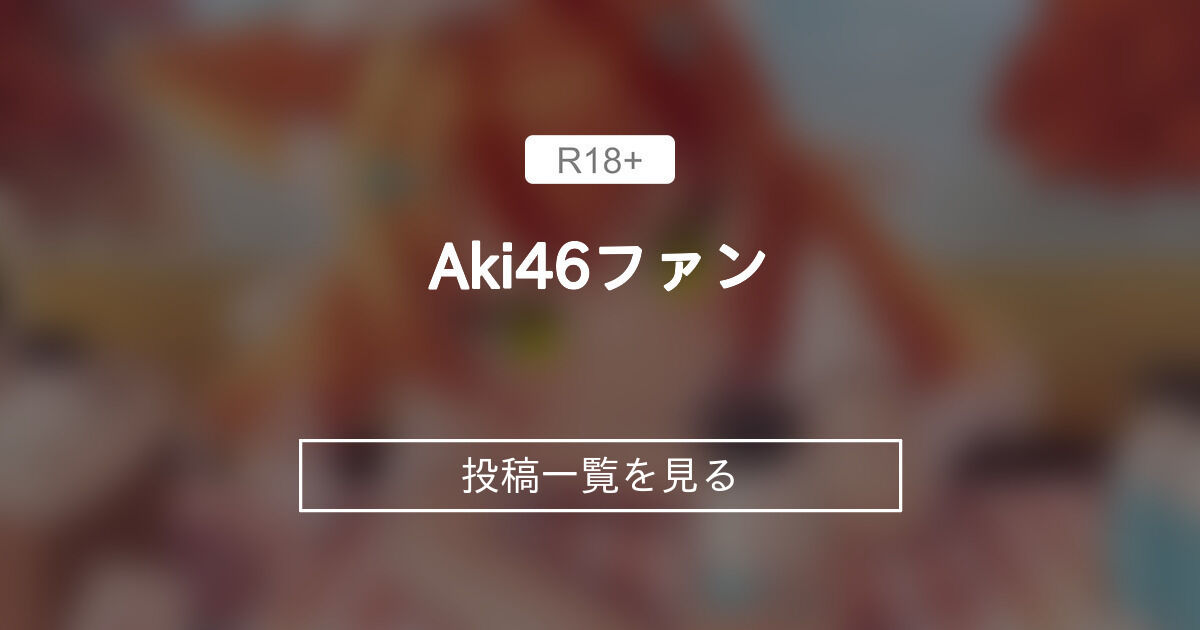 Aki46ファン (Aki46)の投稿一覧｜ファンティア[Fantia](総合[男性向け])