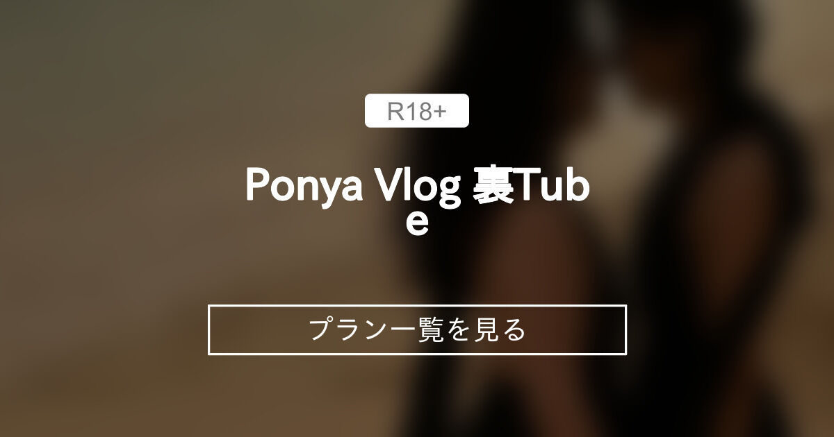 Ponya Vlog 裏Tube (Haru&Rina)のプラン一覧｜ファンティア[Fantia](総合[男性向け])