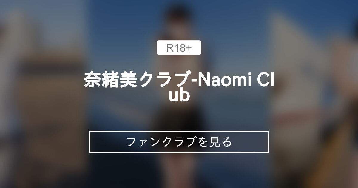 奈緒美クラブ-Naomi Club (奈緒美チャンネル-Naomi Channel)｜ファンティア[Fantia]