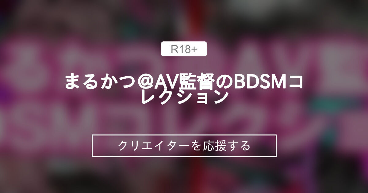 まるかつ＠AV監督のBDSMコレクション (まるかつ＠AV監督【MARUKATSU】Porn Director(JAPAN))｜ファンティア[Fantia]