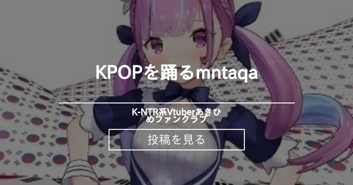 KPOPを踊るmntaqa - K-NTR系Vtuberあきひめファンクラブ (K-NTR系Vtuberあきひめ)の投稿｜ファンティア[Fantia]