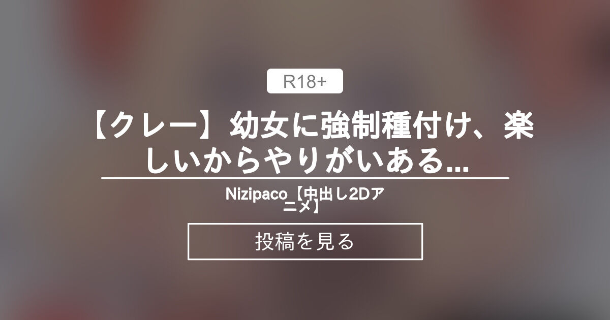 【中出し】 【クレー】幼女に〇〇種付け、楽しいからやりがいあるよ！【Anime】 - Nizipaco【中出し2Dアニメ】 (Kyu)の投稿 ...