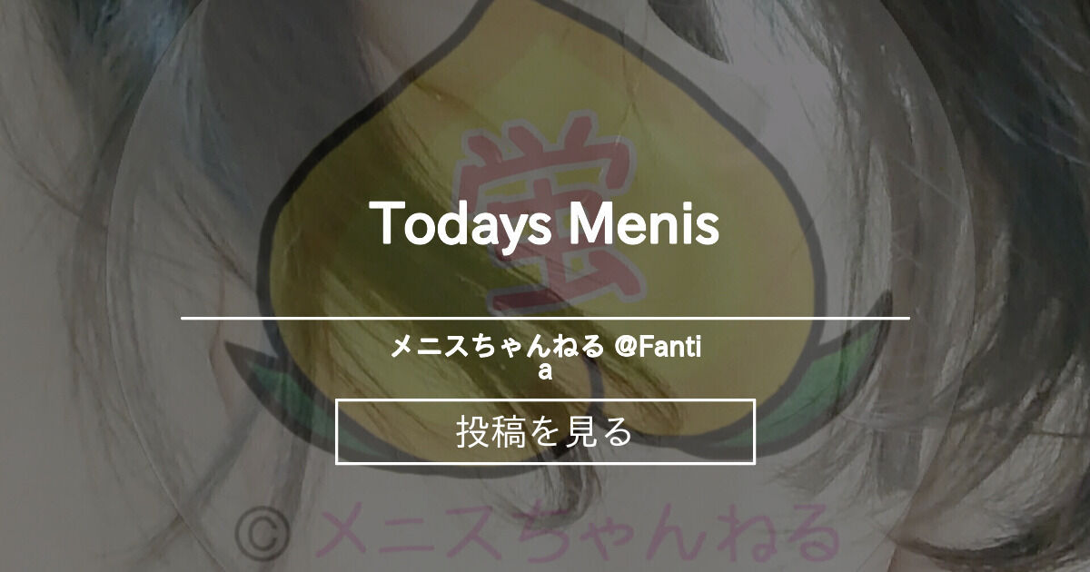 Today's Menis♡ - メニスちゃんねる @Fantia (蛍メニス)の投稿｜ファンティア[Fantia]