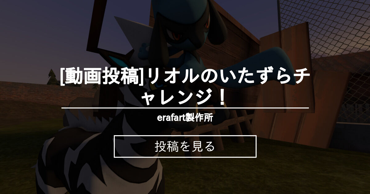 [動画投稿]リオルのいたずらチャレンジ！ - erafart製作所 (erafarty)の投稿｜ファンティア[Fantia]