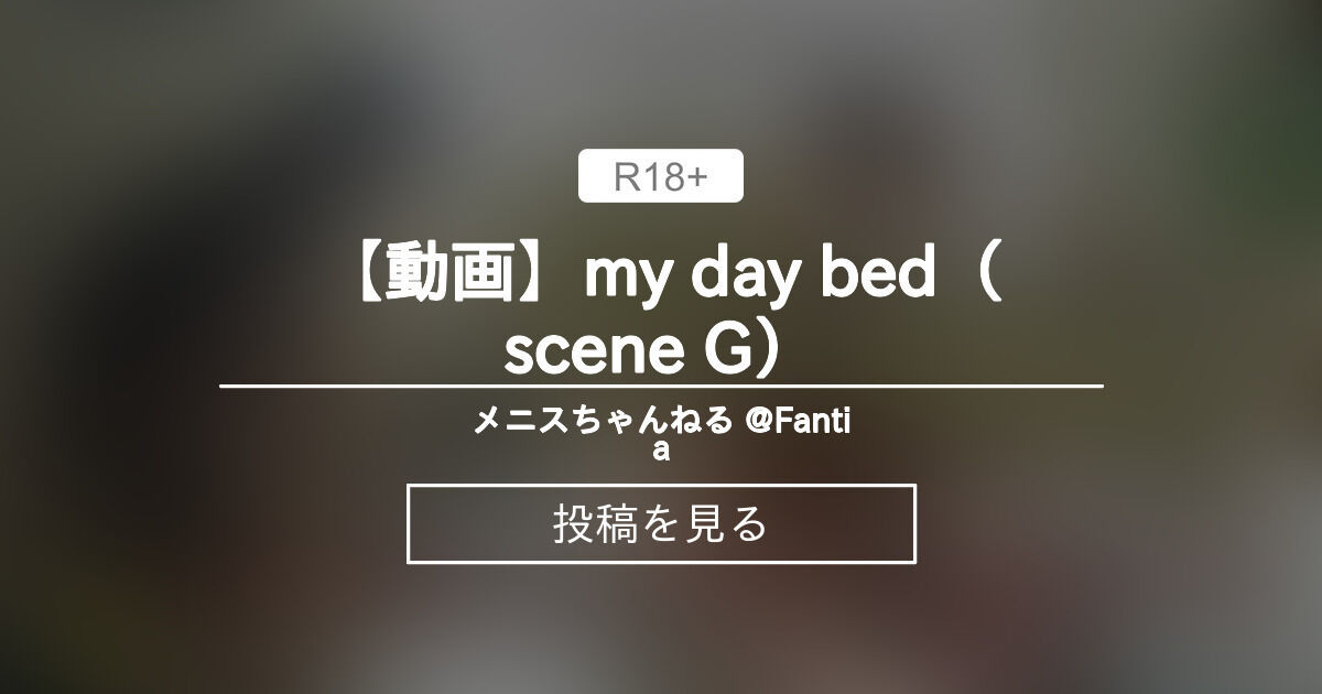 【動画】my day bed（scene G） - メニスちゃんねる @Fantia (蛍メニス)の投稿｜ファンティア[Fantia]