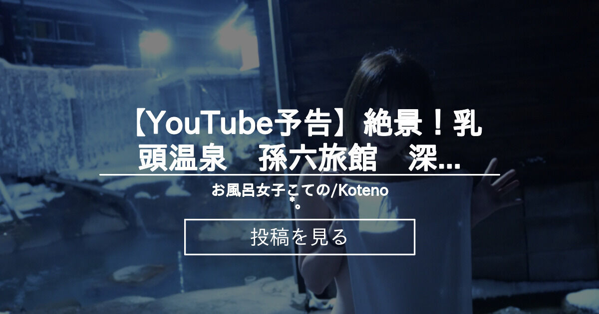 【温泉】 【YouTube予告】絶景！乳頭温泉 孫六旅館 深夜撮影 - お風呂女子こての/Koteno🛁*。 (こての🛁*。)の投稿｜ファンティア[Fantia]