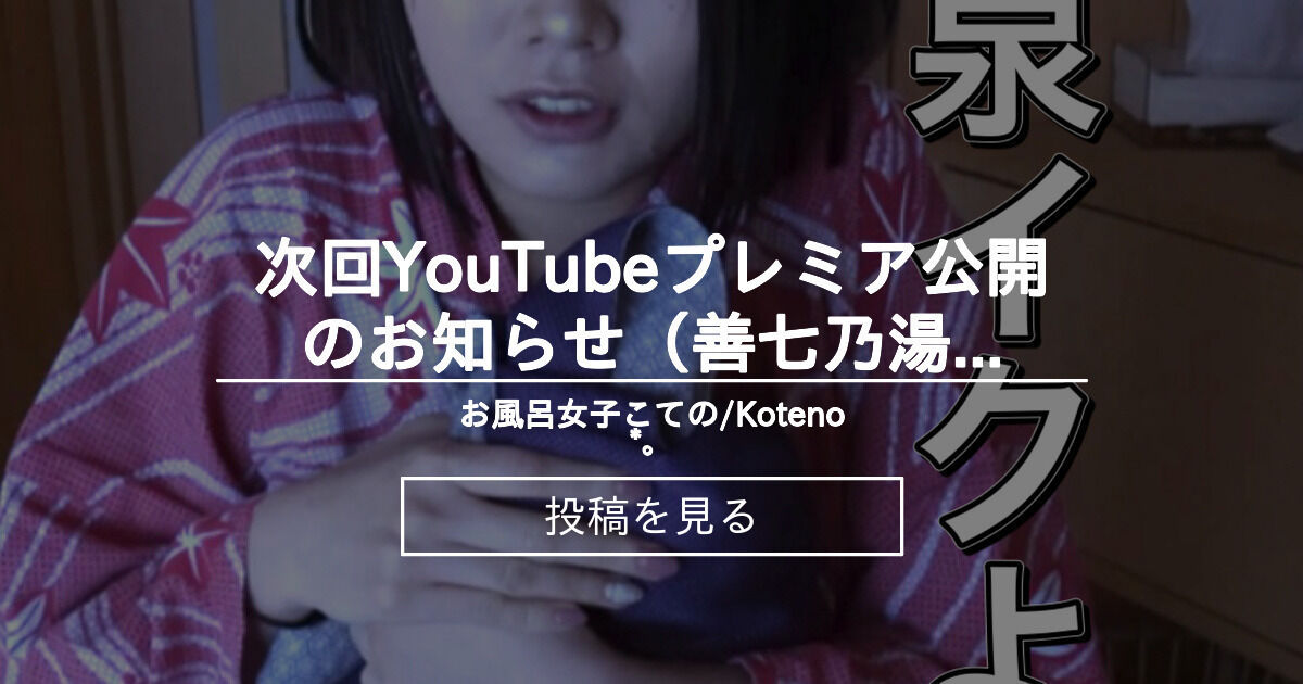 【youtube】 次回YouTubeプレミア公開のお知らせ（善七乃湯）最終回 - お風呂女子こての/Koteno🛁*。 (こての🛁*。)の投稿｜ファンティア[Fantia]