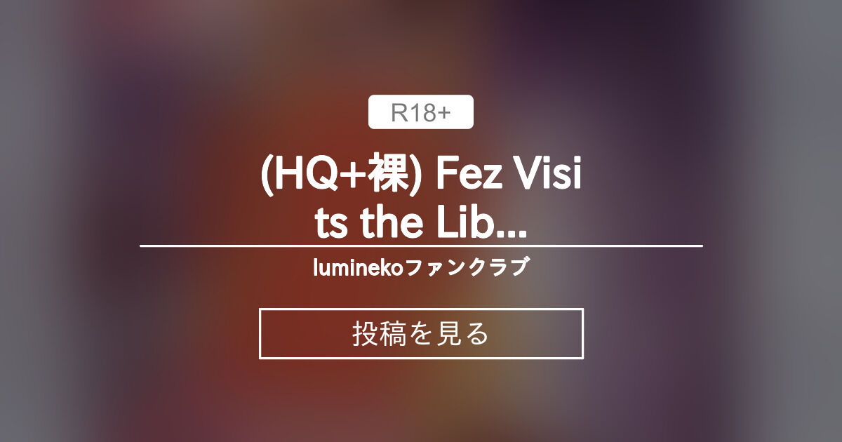 【fez】 (HQ+裸) Fez Visits the Library - luminekoファンクラブ (lumineko)の投稿｜ファンティア[Fantia]