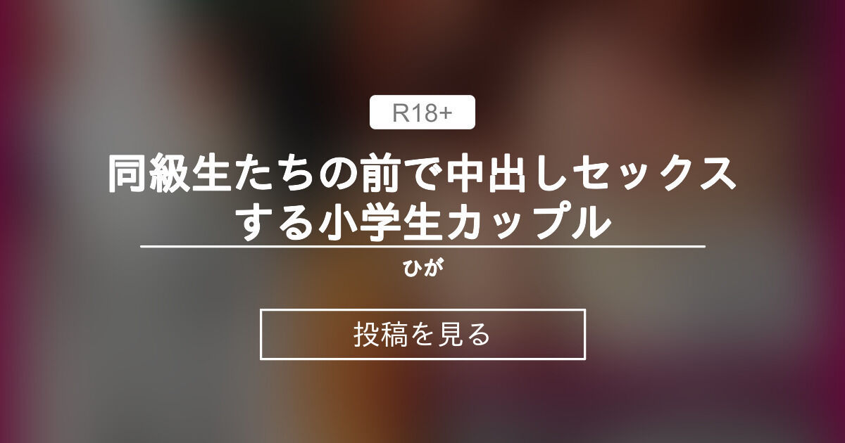 【騎乗位】 同級生たちの前で中出しセックスする小学生カップル ひが ひが の投稿｜ファンティア[fantia]
