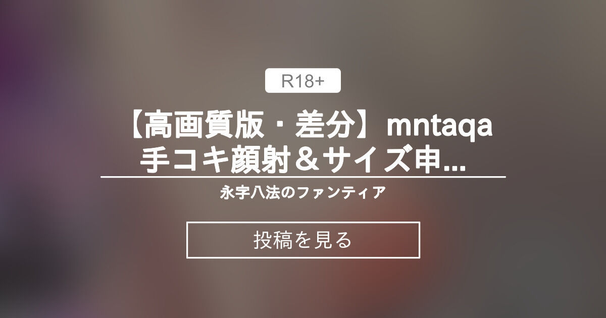 【高画質版・差分】mntaqa手コキ顔射＆サイズ申告パイズリ - 永字八法のファンティア (永字八法)の投稿｜ファンティア[Fantia]