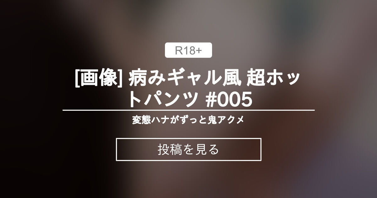 【ホットパンツ】 [画像] 病みギャル風 超ホットパンツ #005 - 変態ハナがずっと鬼アクメ (ハナ)の投稿｜ファンティア[Fantia]