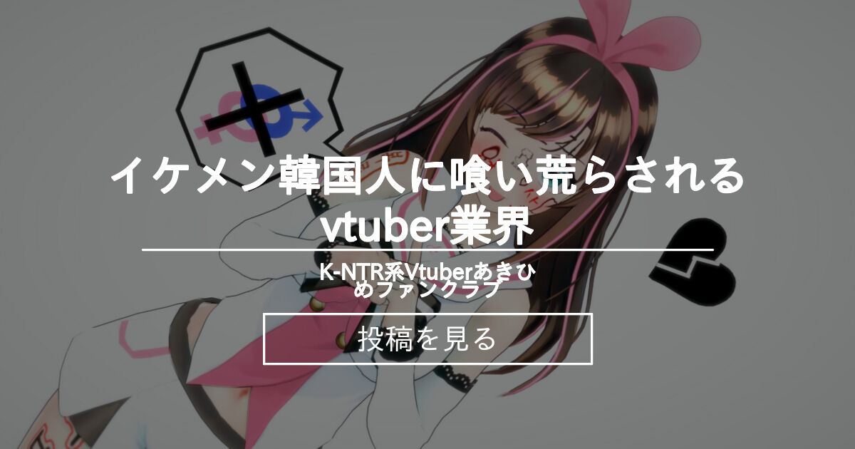イケメン韓国人に喰い荒らされるvtuber業界 - K-NTR系Vtuberあきひめファンクラブ (K-NTR系Vtuberあきひめ)の投稿｜ファンティア[Fantia]