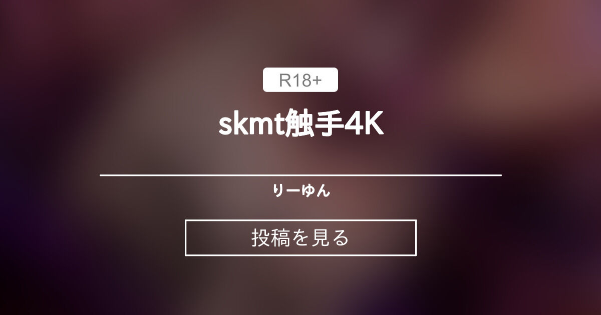 skmt触手4K - りーゆん (りーゆん)の投稿｜ファンティア[Fantia]