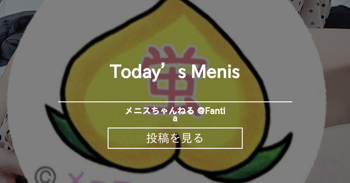 Today’s Menis♡ - メニスちゃんねる @Fantia (蛍メニス)の投稿｜ファンティア[Fantia]