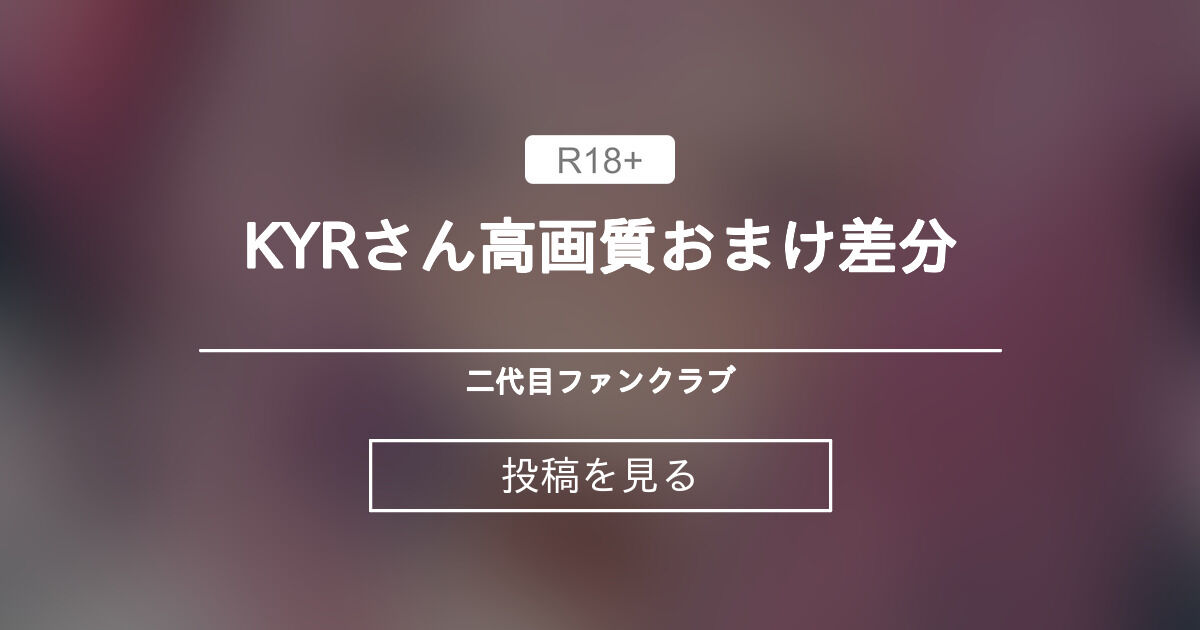 KYRさん高画質おまけ差分 - 二代目🔞ファンクラブ (二代目🔞)の投稿｜ファンティア[Fantia]