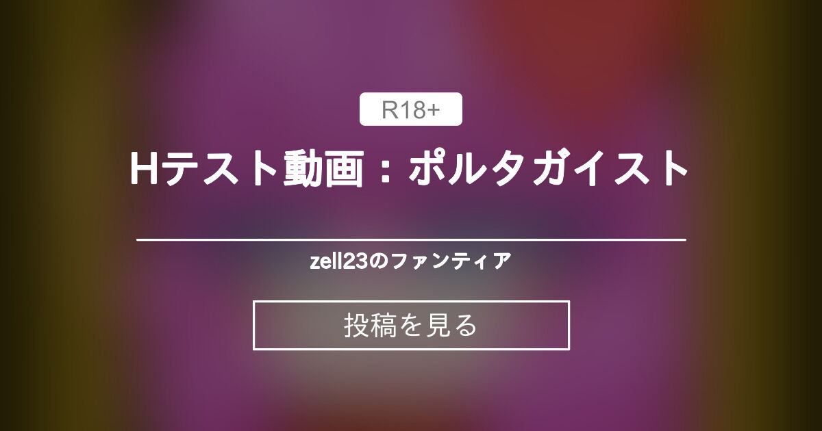 【R-18】 Hテスト動画：ポルタ―ガイスト - zell23のファンティア (zell23)の投稿｜ファンティア[Fantia]