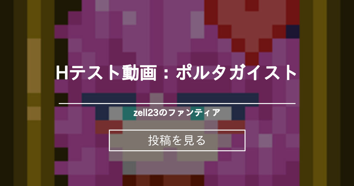 【R-18】 Hテスト動画：ポルタ―ガイスト - zell23のファンティア (zell23)の投稿｜ファンティア[Fantia]