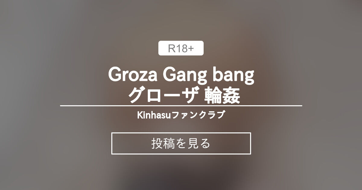 Groza Gang bang グローザ 〇〇 - Kinhasuファンクラブ (Kinhasu)の投稿｜ファンティア[Fantia]