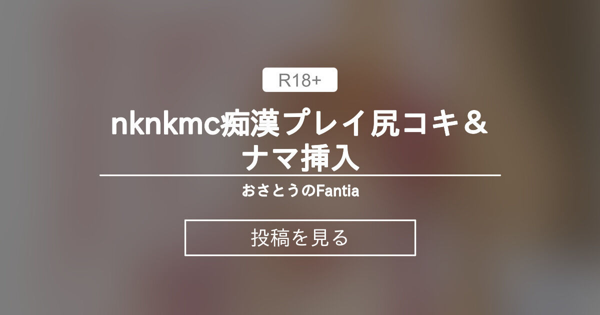 【大量射精】 nknkmc〇〇プレイ尻コキ＆ナマ挿入♡ - おさとうのFantia (♂atou（おさとう）)の投稿｜ファンティア[Fantia]