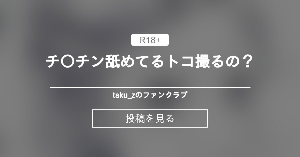 チ〇チン舐めてるトコ撮るの？ - taku_zの投稿｜ファンティア[Fantia]