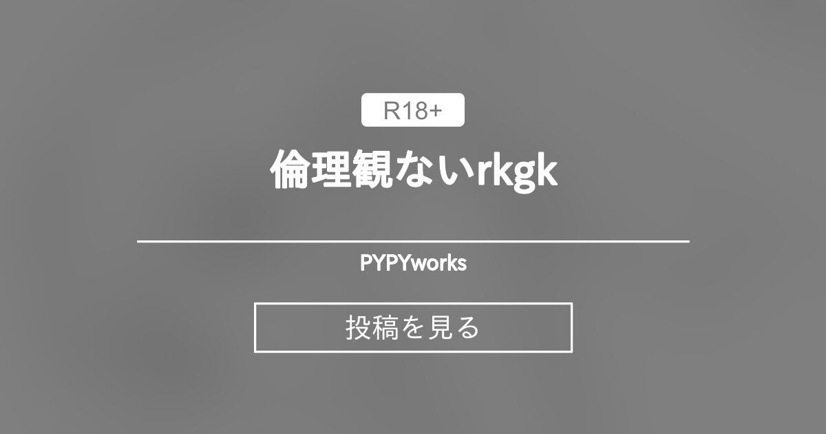 倫理観ないrkgk - PYPYworks (シャモナベ)の投稿｜ファンティア[Fantia]