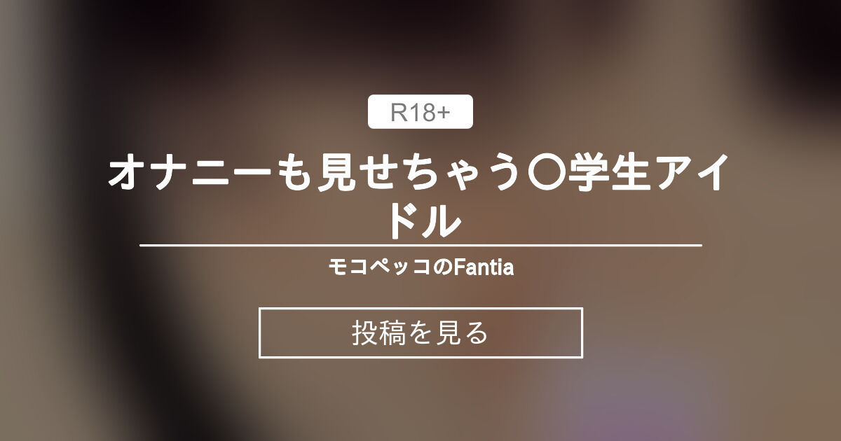 オナニーも見せちゃう〇学生アイドル - モコペッコのFantia (mokopekko(モコペッコ）)の投稿｜ファンティア[Fantia]