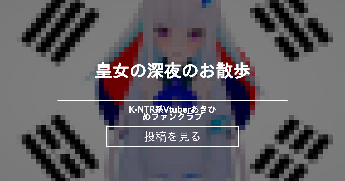 皇女の深夜のお散歩 - K-NTR系Vtuberあきひめファンクラブ (K-NTR系Vtuberあきひめ)の投稿｜ファンティア[Fantia]